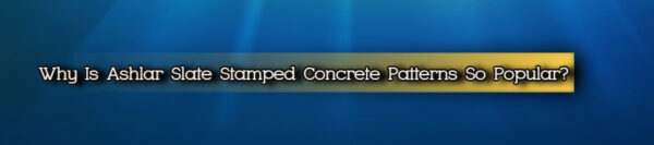 Why Is Ashlar Slate Stamped Concrete Patterns So Popular?